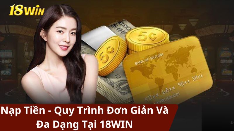 Nạp Tiền - Quy Trình Đơn Giản Và Đa Dạng Tại Nhà Cái 18WIN